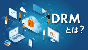 DRMとは？コンテンツ保護の仕組みやメリットについて詳しく解説